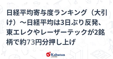 日経平均寄与度ランキング（大引け）～日経平均は3日ぶり反発、東エレクやレーザーテックが2銘柄で約73円分押し上げ 市況 株探ニュース