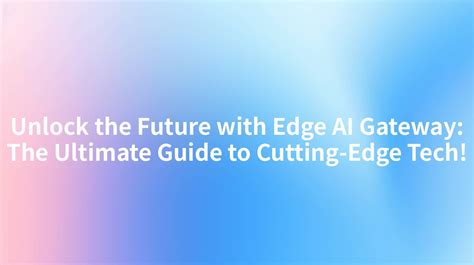 Unlock The Future With Edge Ai Gateway The Ultimate Guide To Cutting