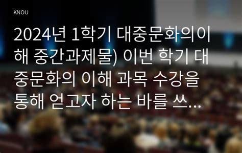 2024년 1학기 대중문화의이해 중간과제물 이번 학기 대중문화의 이해 과목 수강을 통해 얻고자 하는 바를 쓰신 후 대중문화의