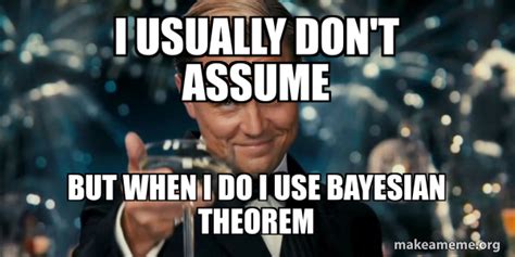 I Usually Dont Assume But When I Do I Use Bayesian Theorem Great