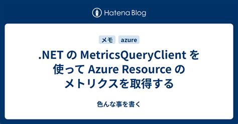 Net の Metricsqueryclient を使って Azure Resource のメトリクスを取得する 色んな事を書く