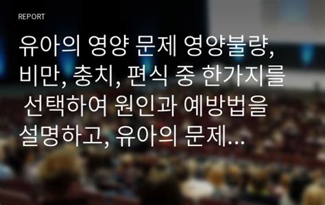 유아의 영양 문제 영양불량 비만 충치 편식 중 한가지를 선택하여 원인과 예방법을 설명하고 유아의 문제행동을 개선하기 위한
