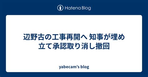 辺野古の工事再開へ 知事が埋め立て承認取り消し撤回 Yabecams Blog