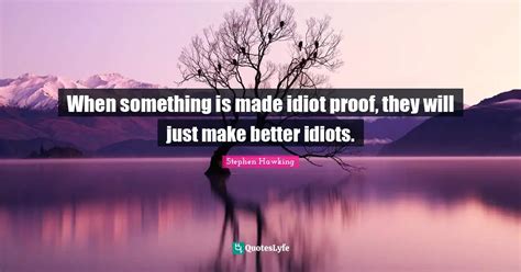 When Something Is Made Idiot Proof They Will Just Make Better Idiots Quote By Stephen