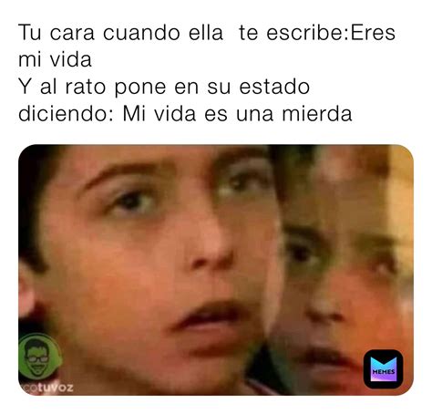 Tu Cara Cuando Ella Te Escribeeres Mi Vida Y Al Rato Pone En Su Estado