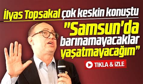 İlyas Topsakaldan Keskin Açıklama Hiç Birini Samsunda Yaşatmayacağım