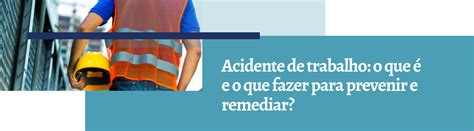 Acidente de trabalho o que é e o que fazer para prevenir e remediar