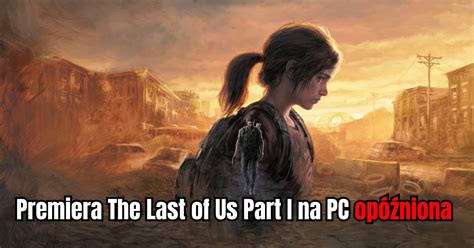 Premiera The Last of Us Part I na PC przełożona Naughty Dog potrzebuje więcej czasu na