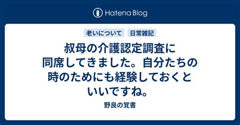 叔母の介護認定調査に同席してきました。自分たちの時のためにも経験しておくといいですね。 野良の覚書
