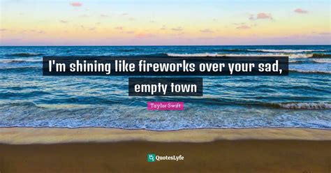 Im Shining Like Fireworks Over Your Sad Empty Town Quote By Taylor