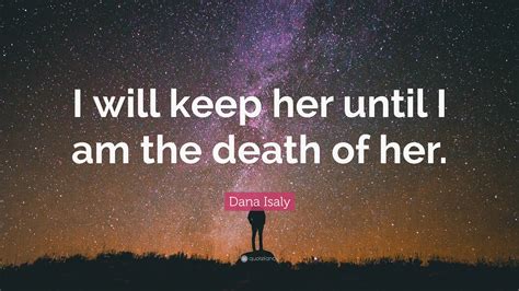 Dana Isaly Quote I Will Keep Her Until I Am The Death Of Her”