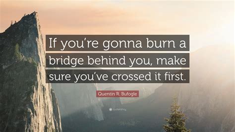 Quentin R Bufogle Quote If Youre Gonna Burn A Bridge Behind You