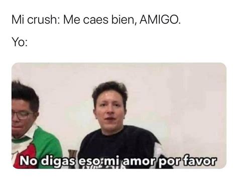 Mi Crush Me Caes Bien Amigo Yo No Digas Eso Mi Amor Por Favor Memes
