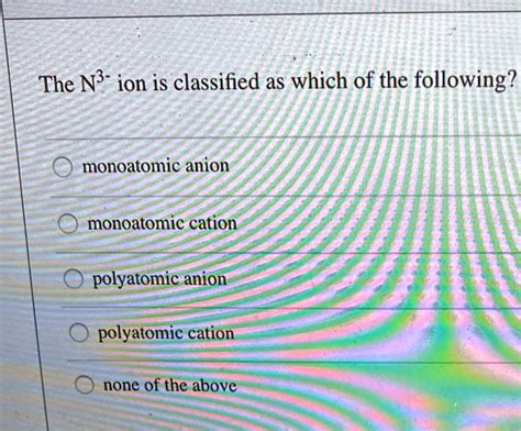 Solved The N3 Ion Is Classified As Which Of The Following Monoatomic Anion Monoatomic Cation