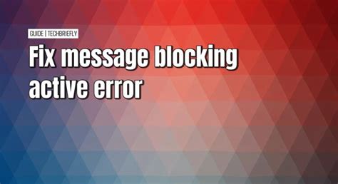 fix message blocking active error techbriefly