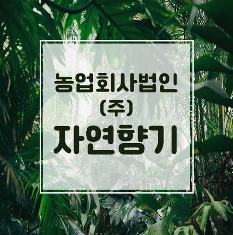 자연의 그 향기 그대로농업회사법인주자연향기 네이버 블로그