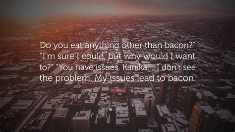 R J Blain Quote Do You Eat Anything Other Than Bacon Im Sure I