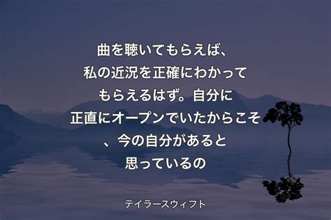 曲を聴いてもらえば、私の近況を正確にわかってもらえるはず。自分に正直にオープンでいたからこそ、今の自分があると思っているの テイラースウィフト