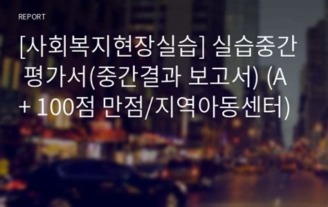 사회복지현장실습 실습중간 평가서중간결과 보고서 A 100점 만점지역아동센터 레포트