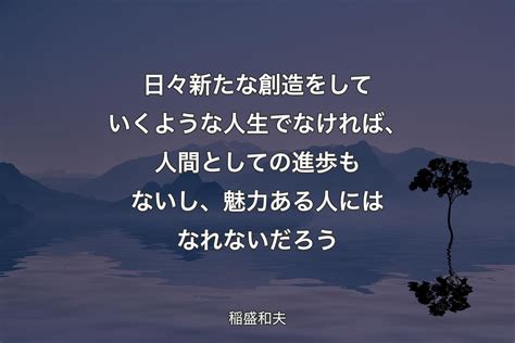 【背景4】日々新たな創造をしていくような人生でなければ、人間としての進歩もないし、魅力ある人にはなれないだろう 稲盛和夫