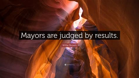 Willie Brown Quote Mayors Are Judged By Results”