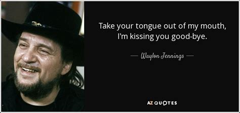 Take Your Tongue Out Of My Mouth Im Waylon Jennings Quotes At