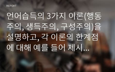 언어습득의 3가지 이론행동주의 생득주의 구성주의을 설명하고 각 이론의 한계점에 대해 예를 들어 제시한 후 레포트