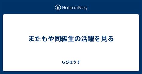 またもや同級生の活躍を見る らびはうす