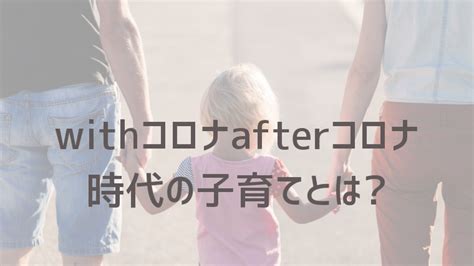 Withコロナafterコロナの時代での子育てとは｜実践ワーママハック