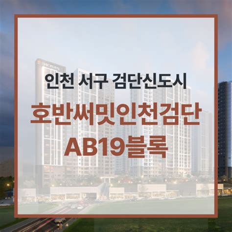 인천 검단 호반써밋 인천검단 Ab19블록 분양일정 및 분양가 전매제한 자격요건 네이버 블로그