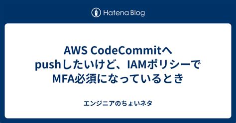 Aws Codecommitへpushしたいけど、iamポリシーでmfa必須になっているとき エンジニアのちょいネタ