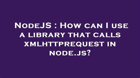 Nodejs How Can I Use A Library That Calls Xmlhttprequest In Node Js