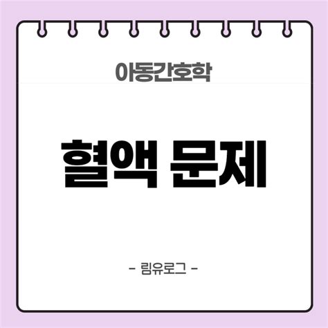 아동간호학 건강 회복 혈액 문제 철결핍성빈혈겸상적혈구성빈혈재생불량성빈혈혈우병면역혈소판감소itp파종성혈관내응고dic 네이버 블로그