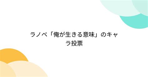 ラノベ「俺が生きる意味」のキャラ投票 Togetter トゥギャッター
