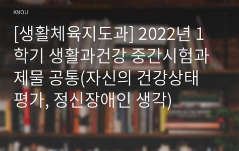 생활체육지도과 2022년 1학기 생활과건강 중간시험과제물 공통자신의 건강상태 평가 정신장애인 생각 방송통신대