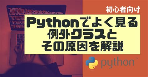 【初心者向け】pythonでよく見る例外クラスとその原因を解説 とあるエンジニアのエソラゴト
