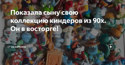 Показала сыну свою коллекцию киндеров из 90х. Он в восторге ...