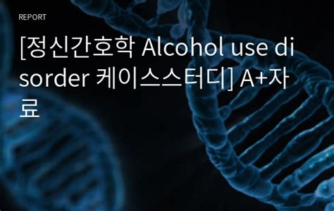 정신간호학 Alcohol Use Disorder 케이스스터디 A자료 레포트