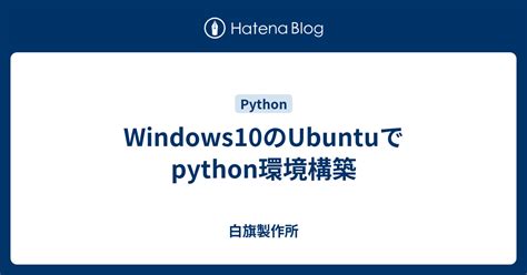 Windows10のubuntuでpython環境構築 白旗製作所
