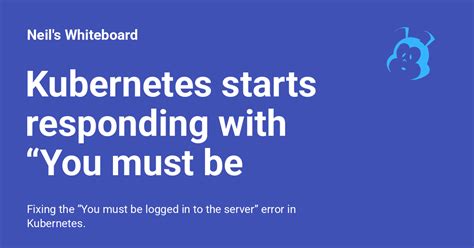 Kubernetes Starts Responding With “you Must Be Logged In To The Server