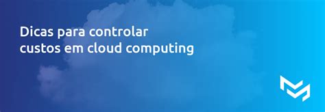 Dicas Para Controlar Custos Em Cloud Computing Microservice