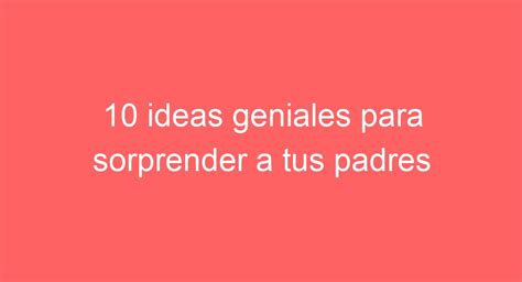 10 Ideas Geniales Para Sorprender A Tus Padres Con Regalos Increíbles