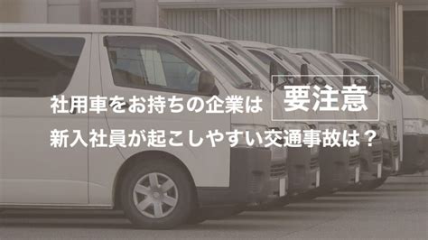 社用車をお持ちの企業は要注意新入社員が起こしやすい交通事故は 免許取得お役立ちマガジン