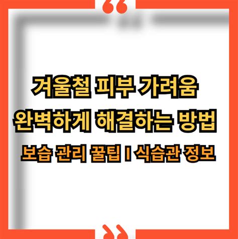 겨울철 피부 가려움 완벽하게 해결하는 방법 보습 관리 꿀팁 및 식습관 정보