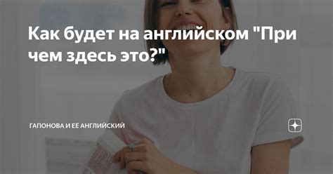 Как будет на английском При чем здесь это Гапонова и её английский