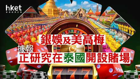 【博彩業】銀娛及美高梅據報正研究在泰國開設賭場 應對澳門博彩業前景惡化