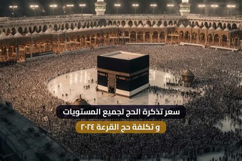 سعر تذكرة الحج لجميع المستويات و تكلفة حج القرعة 2024 كيفيات