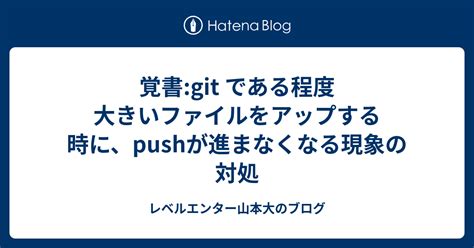 覚書 git である程度大きいファイルをアップする時にpushが進まなくなる現象の対処 レベルエンター山本大のブログ