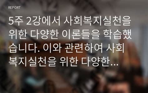 5주 2강에서 사회복지실천을 위한 다양한 이론들을 학습했습니다 이와 관련하여 사회복지실천을 위한 다양한 이론들 중 한가지를 선택하여 상세히 조사하고 사회복지실천을 할