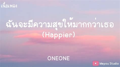 ฉันจะมีความสุขให้มากกว่าเธอ Happier Oneone เนื้อเพลง Youtube